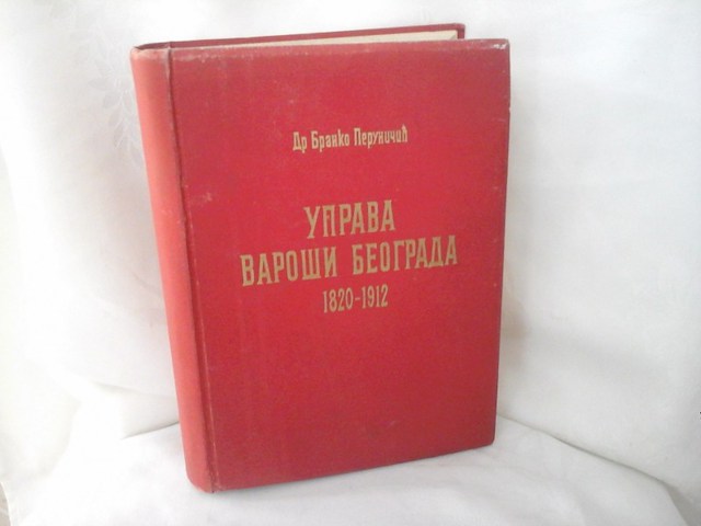 Uprava varoši Beograda 1820-1912 Branko Peruničić
