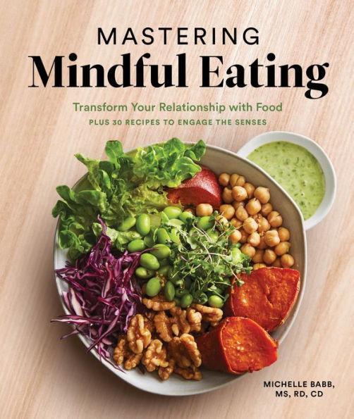 Mastering Mindful Eating : Transform Your Relationship with Food, Plus 30 Recipes to Engage the Senses