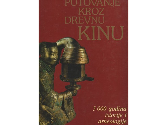 PUTOVANJE KROZ DREVNU KINU / 5OOO godina istorije i arh