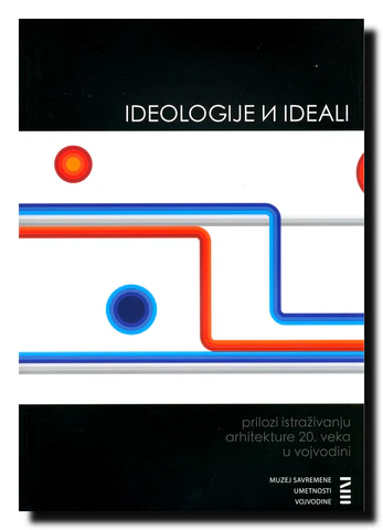 Ideologije i ideali = Ideologies and ideals : prilozi istraživanju arhitekture 20. veka u Vojvodini = contributions to the research of the 20th century architecture in Vojvodina : [Muzej savremene...