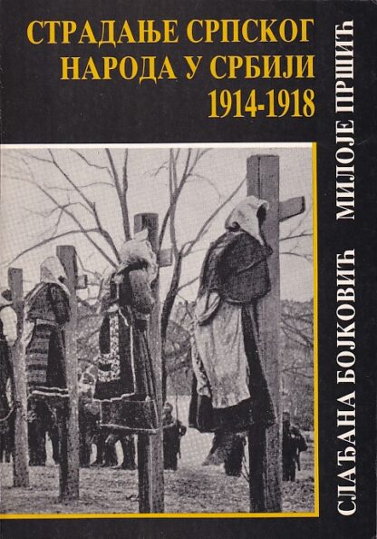 STRADANJE SRPSKOG NARODA U SRBIJI 1914-1918 – SLAĐANA BOJKOVIĆ, MILOJE PRŠIĆ