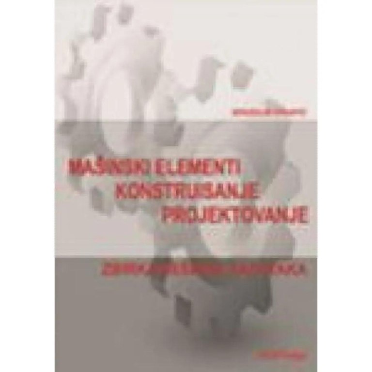 MAŠINSKI ELEMENTI, KONSTRUISANJE
PROJEKTOVANJE : ZBIRKA REŠENIH ZADATAKA