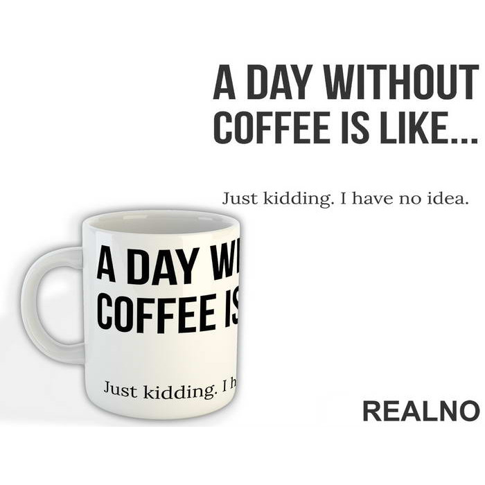 A DAY WITHOUT COFFEE IS LIKE JUST KIDDING I HAVE NO IDEA - KAFA - ŠOLJA