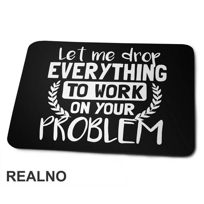 LET ME DROP EVERYTHING TO WORK ON YOUR PROBLEM - HUMOR - PODLOGA ZA MIŠ