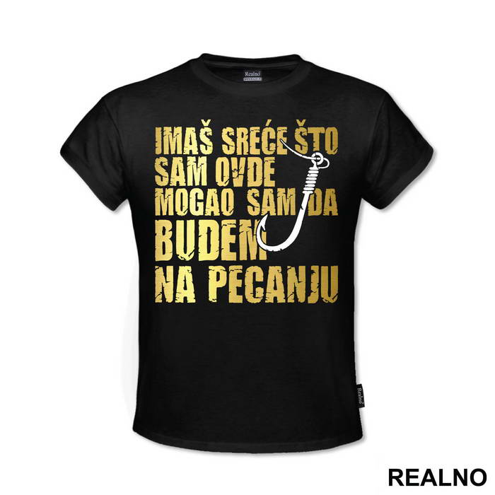 IMAŠ SREĆE ŠTO SAM OVDE MOGAO SAM DA BUDEM NA PECANJU - PECANJE - FISHING - MAJICA