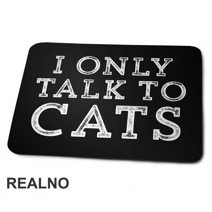 I ONLY TALK TO CATS - MAČKE - CAT - PODLOGA ZA MIŠ