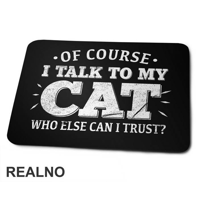 OF COURSE I TALK TO MY CAT. WHO ELSE CAN I TRUST? - MAČKE - CAT - PODLOGA ZA MIŠ