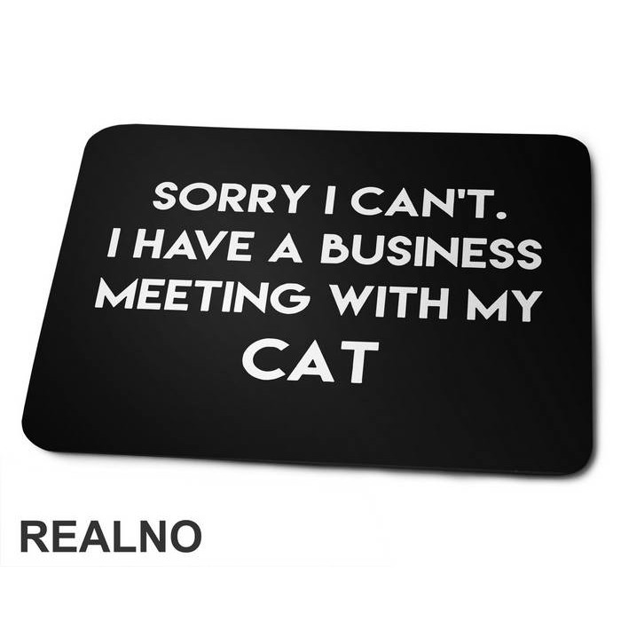 SORRY I CAN'T. I HAVE A BUSINESS MEETING WITH MY CAT - MAČKE - CAT - PODLOGA ZA MIŠ