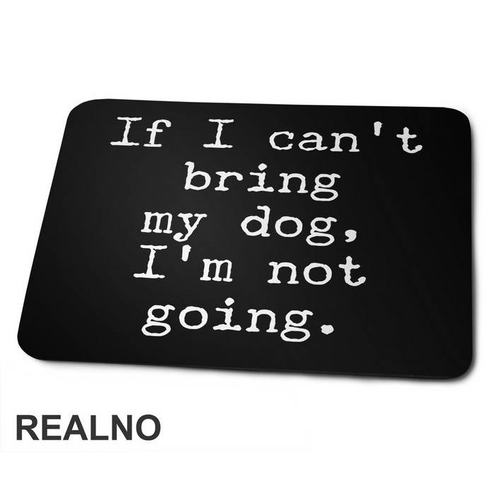 IF I CAN'T BRING MY DOG, I'M NOT GOING. - PAS - DOG - PODLOGA ZA MIŠ