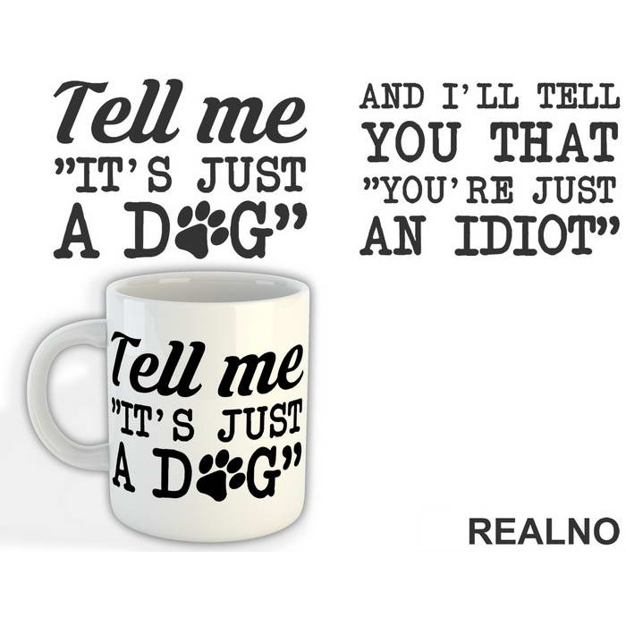 TELL ME "IT'S JUST A DOG" AND I'LL TELL YOU THAT "YOU'RE JUST AND IDIOT" - PAS - DOG - ŠOLJA