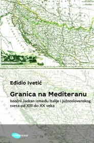 Granica na Mediteranu. Istočni Jadran između Italije i južnoslovenskog sveta od XIII do XX veka