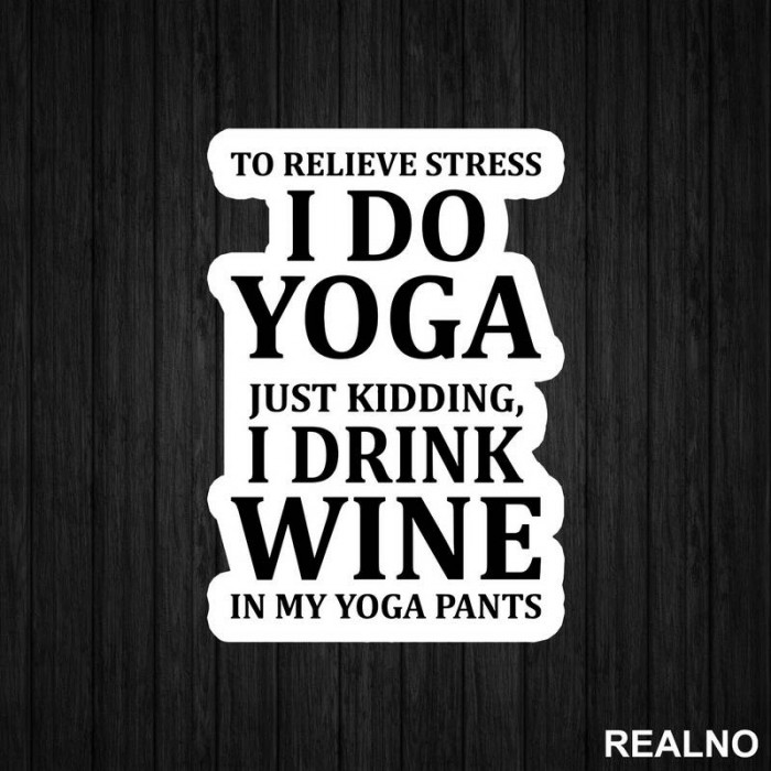 TO RELIEVE STRESS I DO YOGA. JUST KIDDING, I DRINK WINE IN MY YOGA PANTS - TRENING - NALEPNICA