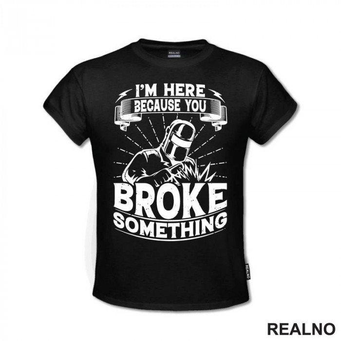 I'M HERE BECAUSE YOU BROKE SOMETHING - WELDER - RADIONICA - MAJSTOR - MAJICA