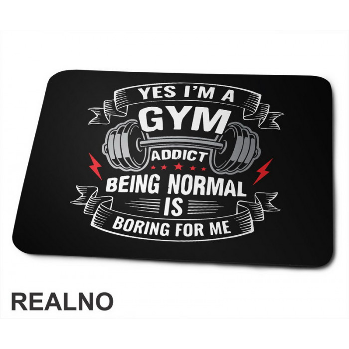 YES I'M A GYM ADDICT, BEING NORMAL IS BORING FOR ME - TRENING - PODLOGA ZA MIŠ