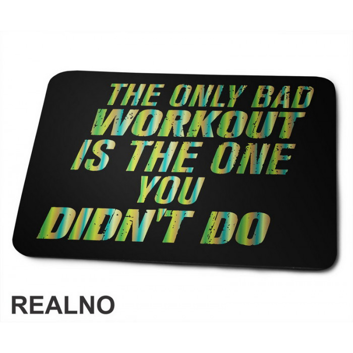 THE ONLY BAD WORKOUT IS THE ONE YOU DIDN'T DO - TRENING - PODLOGA ZA MIŠ