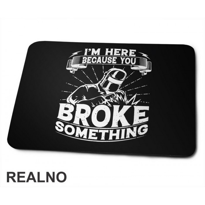 I'M HERE BECAUSE YOU BROKE SOMETHING - WELDER - RADIONICA - MAJSTOR - PODLOGA ZA MIŠ