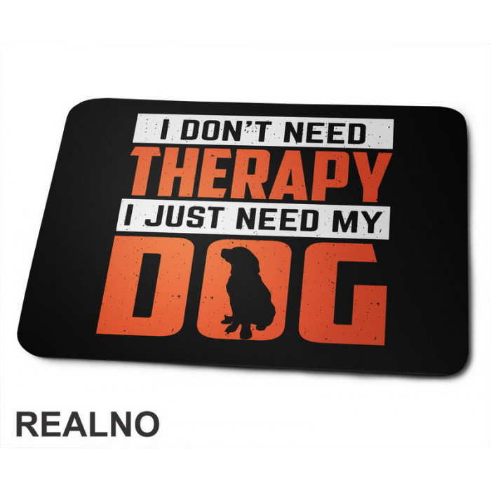 I DON'T NEED THERAPY. I JUST NEED MY - PAS - DOG - PODLOGA ZA MIŠ