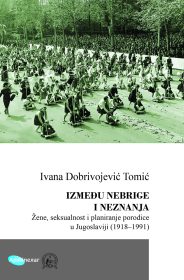 Između nebrige i neznanja: Žene, seksualnost i planiranje porodice u Jugoslaviji (1918–1991)