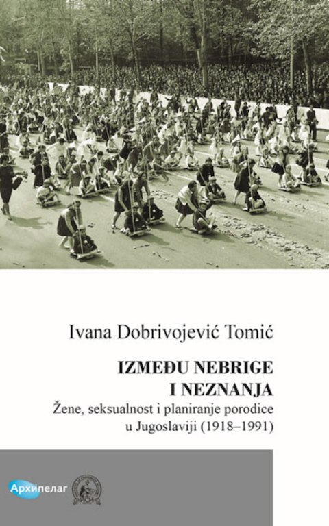 Između nebrige i neznanja : Žene, seksualnost i planiranje porodice u Jugoslaviji (1918–1991)