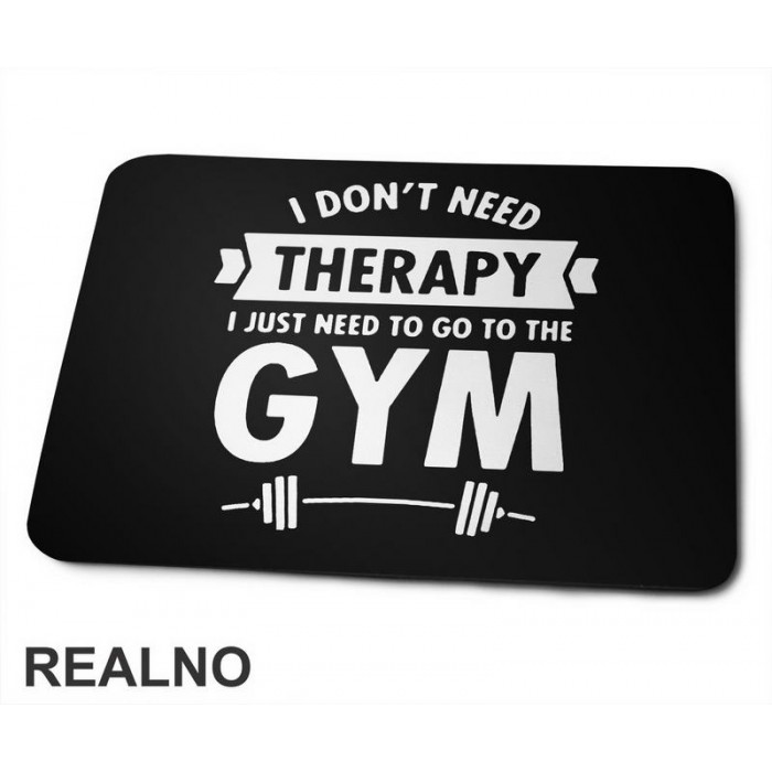 I DON'T NEED THERAPY, I JUST NEED TO GO THE GYM - BAR - TRENING - PODLOGA ZA MIŠ