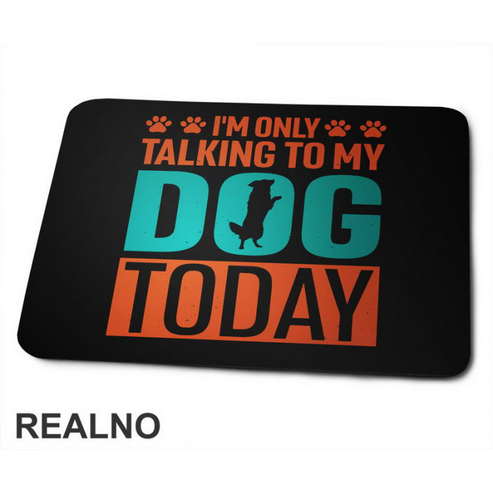 I'M ONLY TALKING TO MY DOG TODAY - PAS - PSI - PODLOGA ZA MIŠ