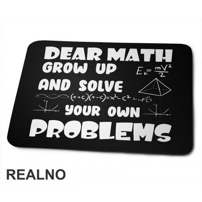 DEAR MATH GROW UP AND SOLVE YOUR OWN PROBLEMS - HUMOR - GEEK - PODLOGA ZA MIŠ