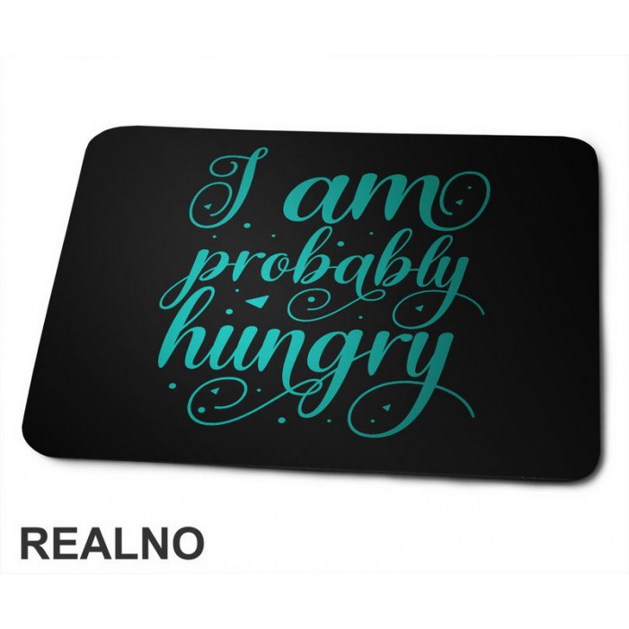 I AM PROBABLY HUNGRY - HUMOR - HRANA - FOOD - PODLOGA ZA MIŠ
