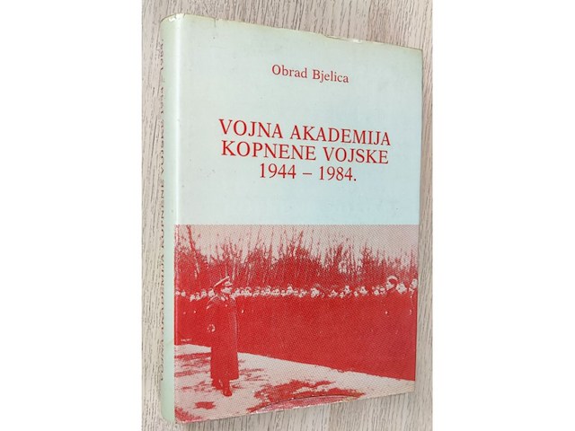 VOJNA AKADEMIJA KOPNENE VOJSKE 1944-1984- Obrad Bjelica