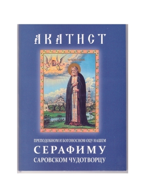 Акатист Преподобном и Богоносном Оцу нашем Серафиму Саровском Чудотворцу