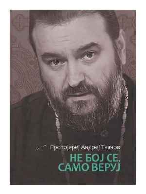 Не бој се, само веруј – Протојереј Андреј Ткачов