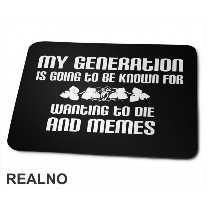 MY GENERATION IS GOING TO BE KNOWN FOR WANTING TO DIE AND MEMES - HUMOR - PODLOGA ZA MIŠ