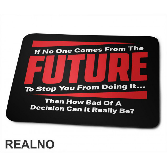 IF NO ONE COMES FROM THE FUTURE TO STOP YOU FROM DOING IT,THEN HOW BAD OF A DECISION CAN IT REALLY BE? - QUOTES - PODLOGA ZA MIŠ