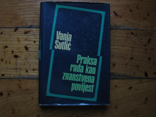 VANJA SUTLIĆ - PRAKSA RADA KAO ZNANSTENA POVIJEST