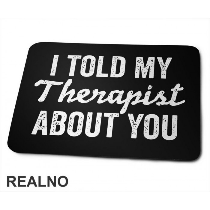 I TOLD MY THERAPIST ABOUT YOU - HUMOR - PODLOGA ZA MIŠ