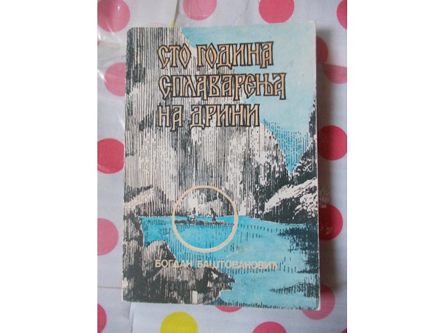 STO GODINA SPLAVARENJA NA DRINI - B. Baštovanović