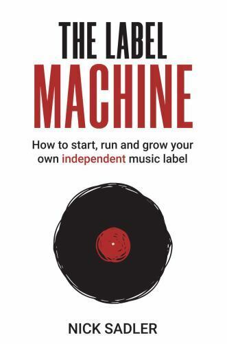 Nick Sadler – The Label Machine – How To Start, Run And Grow Your Own Independent Music Label