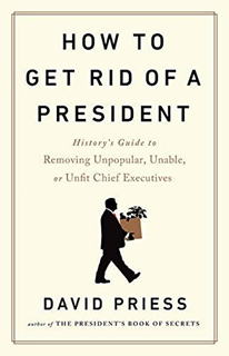 How to Get Rid of a President : History’s Guide to Removing Unpopular, Unable, or Unfit Chief Executives