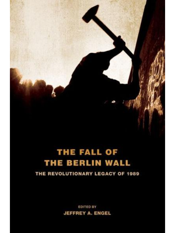 The Fall of the Berlin Wall : The Revolutionary Legacy of 1989