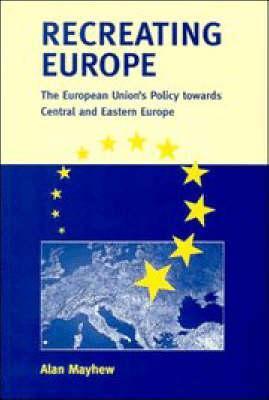 Recreating Europe: The European Union?s Policy towards Central and Eastern Europe