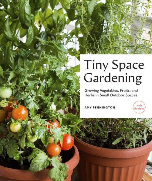 Tiny Space Gardening : Growing Vegetables, Fruits, and Herbs in Small Outdoor Spaces (with Recipes)