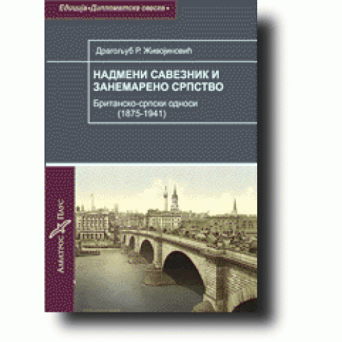 Надмени савезник и занемарено српство: Британско - српски односи (1875 - 1941)