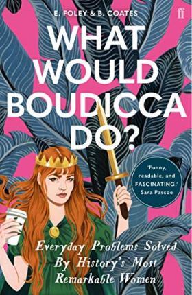 What Would Boudicca Do? : Everyday Problems Solved by History’s Most Remarkable Women