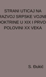 Strani Uticaj Na Razvoj Srpske Vojne Doktrine U XIX I Prvoj Polovini XX Veka Od S. Đukić