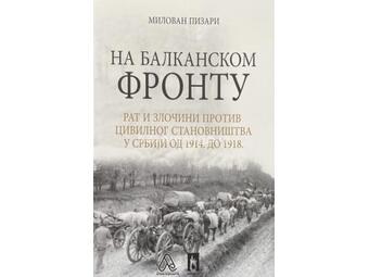 Na Balkanskom frontu : rat i zločini protiv civilnog stanovništva u Srbiji od 1914. do 1918.