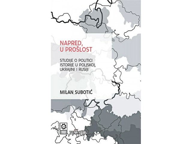 Napred, u prošlost : studije o politici istorije u Poljskoj, Ukrajini i Rusiji - Milan Subotić