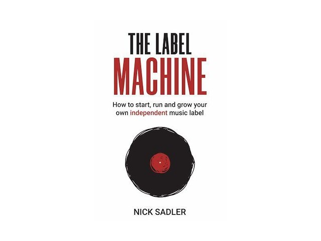Nick Sadler-The Label Machine - How To Start, Run And Grow Your Own Independent Music Label