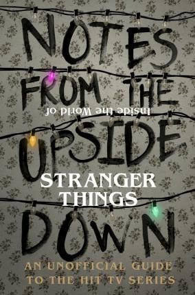 Notes From the Upside Down- Inside the World of Stranger Things