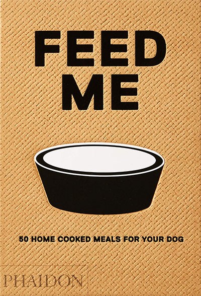 Feed Me: 50 Home Cooked Meals For Your Dog