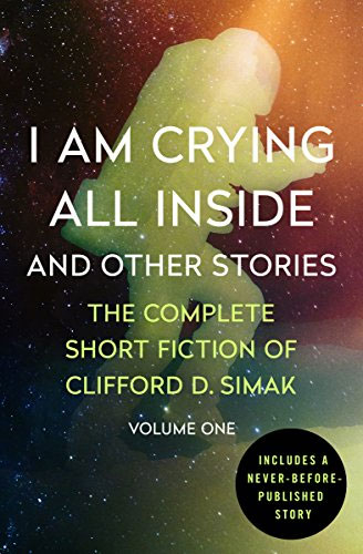 I Am Crying All Inside: And Other Stories (The Complete Short Fiction Of Clifford D. Simak, Book 1)