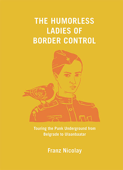 The Humorless Ladies Of Border Control: Touring The Punk Underground From Belgrade To Ulaanbaatar